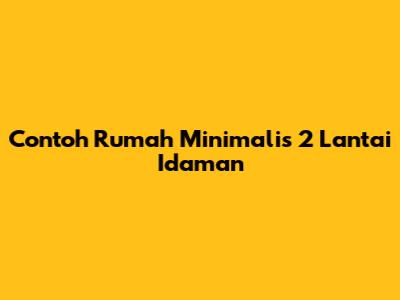 Contoh Rumah Minimalis 2 Lantai Idaman