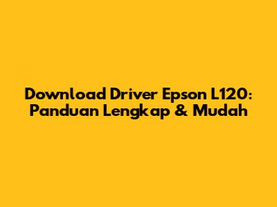 Download Driver Epson L120: Panduan Lengkap & Mudah