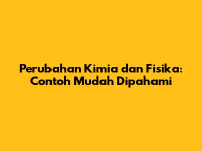 Perubahan Kimia Dan Fisika: Contoh Mudah Dipahami